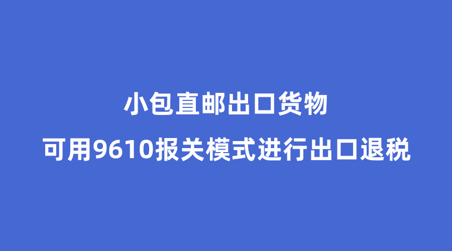 小包直邮出口货物，可用9610报关模式进行出口退税-卖家之家
